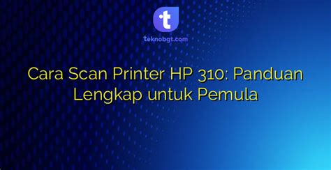 Cara Scan Printer Hp 310 Panduan Lengkap Untuk Pemula Tekno Banget