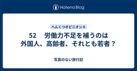 52 労働力不足を補うのは外国人、高齢者、それとも若者？ 写真のない旅行記