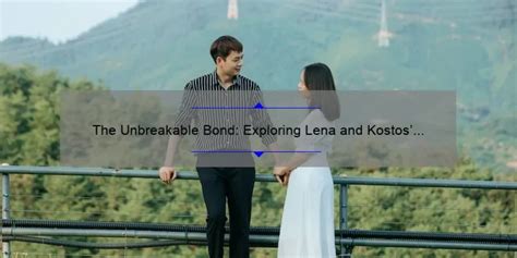 The Unbreakable Bond Exploring Lena And Kostos Relationship In The