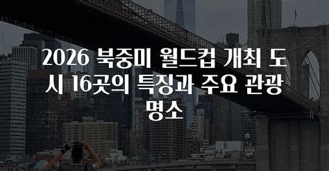 2026 북중미 월드컵 개최 도시 16곳의 특징과 주요 관광 명소