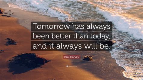 Paul Harvey Quote Tomorrow Has Always Been Better Than Today And It