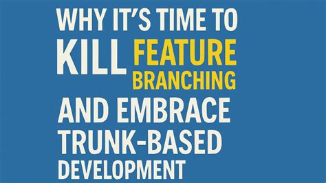 Why Its Time To Kill Feature Branching And Embrace Trunk Based Development Again