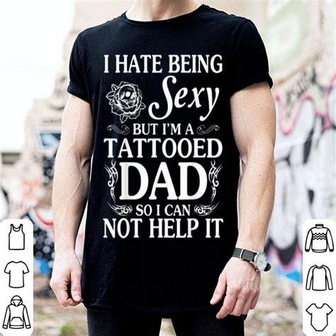 I Hate Being Sexy But Im A Tattooed Dad I Can Not Help It Shirt Hoodie Sweater Longsleeve T Shirt
