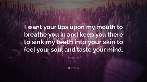 Melody Lee Quote “i Want Your Lips Upon My Mouth To Breathe You In And