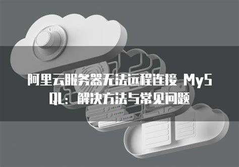 阿里云服务器无法远程连接mysql：解决方法与常见问题 资讯 阿里云代理商
