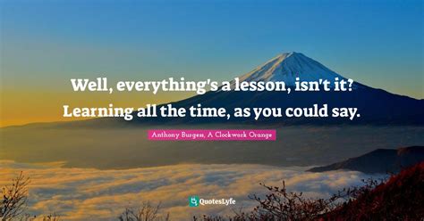Well Everythings A Lesson Isnt It Learning All The Time As You C Quote By Anthony