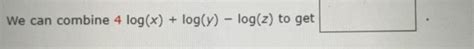 solved we can combine 4 log x log y log z to get