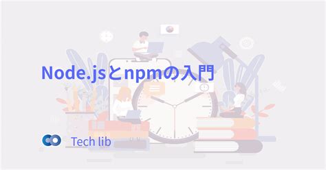 Node jsとnpmの入門 わかりやすい動画解説 Tech lib