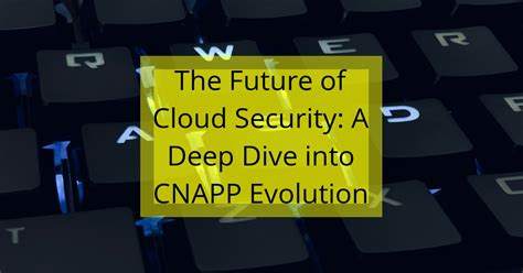 The Future Of Cloud Security A Deep Dive Into Cnapp Evolution Undercode Testing