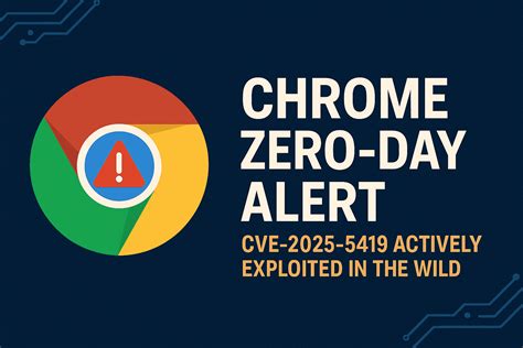 Chrome Zero Day Alert Cve 2025 5419 Actively Exploited In The Wild
