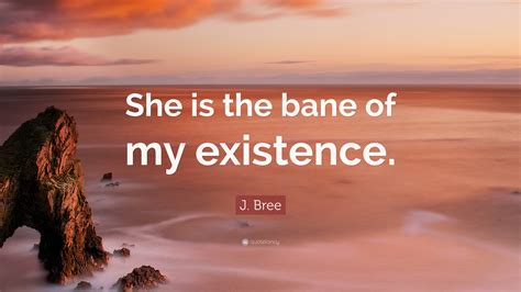 J Bree Quote “she Is The Bane Of My Existence”
