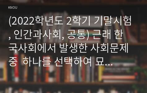 2022학년도 2학기 기말시험 인간과사회 공통 근래 한국사회에서 발생한 사회문제 중 하나를 선택하여 묘사하고 이것이 자신의 삶 또는 주변 인물의 삶에 직접적 또는