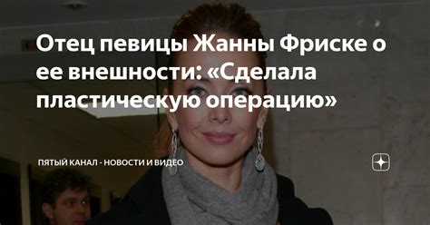 Отец певицы Жанны Фриске о ее внешности «Сделала пластическую операцию Пятый канал новости