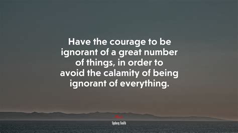 Have The Courage To Be Ignorant Of A Great Number Of Things In Order