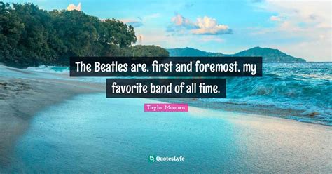 The Beatles Are First And Foremost My Favorite Band Of All Time