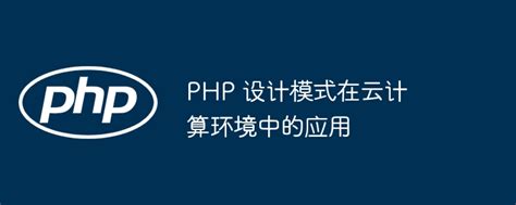 Php 设计模式在云计算环境中的应用 Php教程 Php中文网