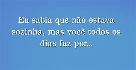 Eu Sabia Que Não Estava Sozinha Mas Você Todos Os Dias Faz
