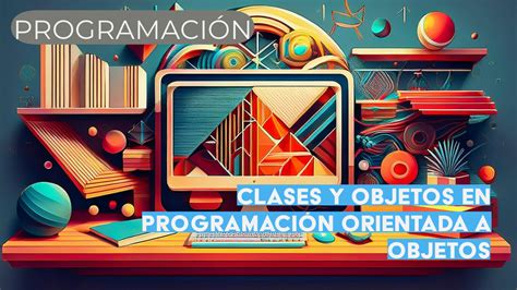 Clases Y Objetos En Programación Orientada A Objetos La Base Para