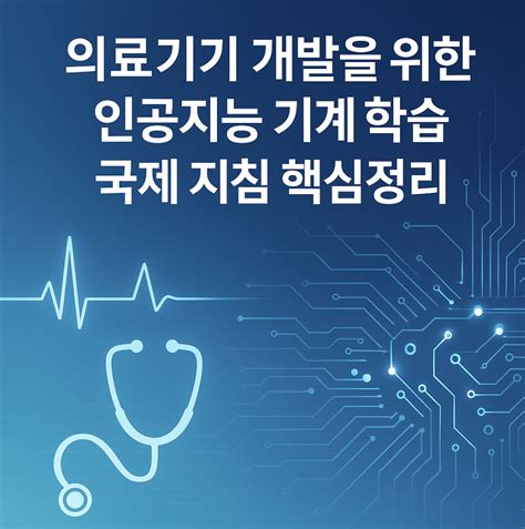 의료기기 개발을 위한 인공지능ai 기계학습 국제 지침의 핵심과 실제 적용 방안 행정소식