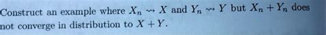 Construct An Example Where Xn X And Yn Y But Xn Yn Does Not Converge In Distribution To X Y