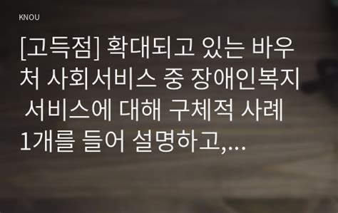 고득점 확대되고 있는 바우처 사회서비스 중 장애인복지 서비스에 대해 구체적 사례 1개를 들어 설명하고 정책추진에 따른 문제점 및 개선방향에 대해 제안하세요 방송통신대