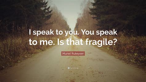 Muriel Rukeyser Quote I Speak To You You Speak To Me Is That Fragile”