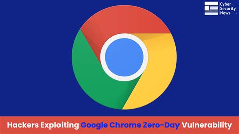 Hackers Actively Exploiting Google Chrome Zero Day Vulnerability In The Wild