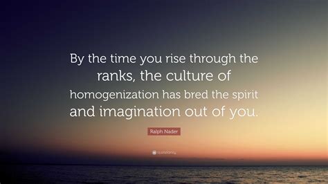 Ralph Nader Quote “by The Time You Rise Through The Ranks The Culture