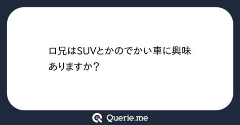 ロ兄はsuvとかのでかい車に興味ありますか？ 新たな発想を生み出す質問箱 Querie Me
