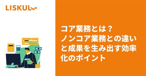 コア業務とはノンコア業務との違いと成果を生み出す効率化のポイント LISKUL