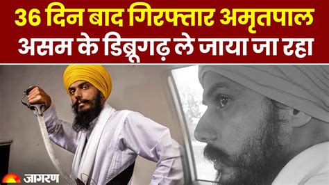 Amritpal Singh Arrested 36 दिन बाद भगोड़ा अमृतपाल गिरफ्तार डिब्रूगढ़