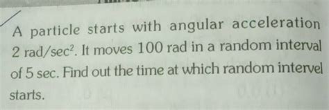A Particle Starts With Angular Acceleration 2rad Sec2 It Moves 100rad In