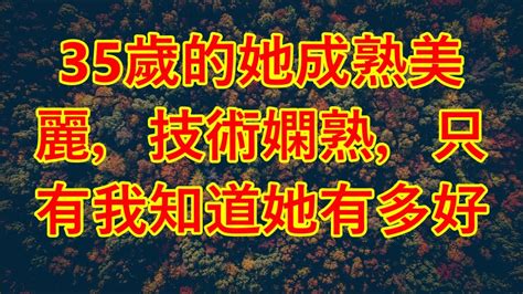 35歲的她成熟美麗，技術嫻熟，只有我知道她有多好 情感故事 讲故事 两性情感 故事 外遇 婚外情 阿姨 岳母 女婿 丈母娘