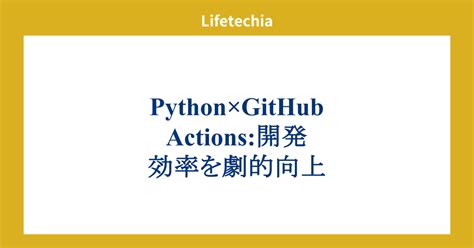 Python×github Actions 開発効率を劇的向上 Lifetechia