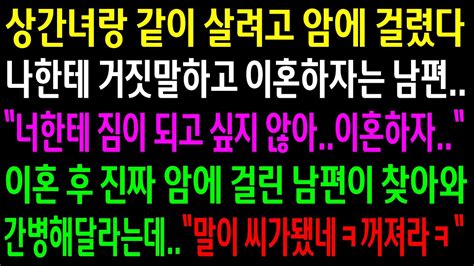 실화사연상가녀랑 같이 살려고 암에 걸렸다 거짓말 하고 이혼하자는 남편이혼 후 진짜 암에 걸린 남편놈이 찾아와 간병해