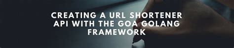 Creating A Url Shortener Api With The Goa Golang Framework Rlearngolang