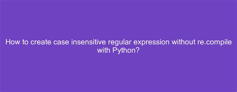How To Create Case Insensitive Regular Expression Without Re Compile With Python