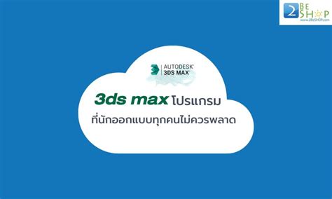 3ds Max โปรแกรมที่นักออกแบบทุกคนไม่ควรพลาด 2beshop Life แหล่งความรู้ It
