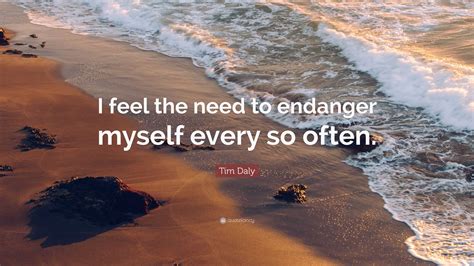 Tim Daly Quote I Feel The Need To Endanger Myself Every So Often