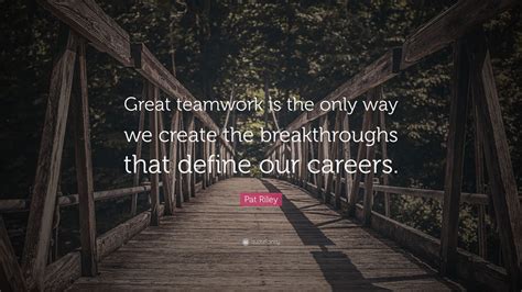 Pat Riley Quote “great Teamwork Is The Only Way We Create The Breakthroughs That Define Our