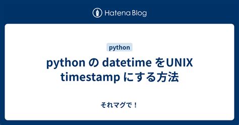 Python の Datetime をunix Timestamp にする方法 それマグで！