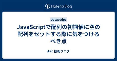 javascriptで配列の初期値に空の配列をセットする際に気をつけるべき点 apc 技術ブログ