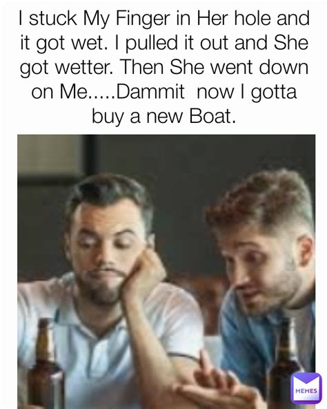 I Stuck My Finger In Her Hole And It Got Wet I Pulled It Out And She