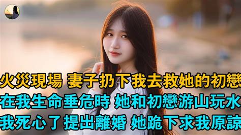 火災現場 妻子扔下我去救她的初戀，在我生命垂危時 她和初戀遊山玩水，我死心了提出離婚 她跪下求我原諒 Youtube
