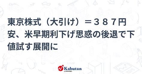 東京株式（大引け）＝387円安、米早期利下げ思惑の後退で下値試す展開に 市況 株探ニュース