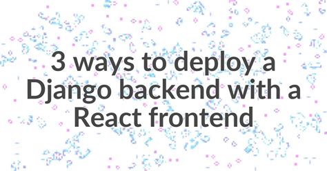 Im Trying To Deploy A Django Backend With A React Frontend How Would I Implement Option 3 From