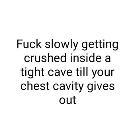 Fuck Slowly Getting Crushed Inside A Tight Cave Till Your Chest Cavity Gives Out Ifunny