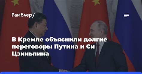 В Кремле объяснили долгие переговоры Путина и Си Цзиньпина Рамблер новости