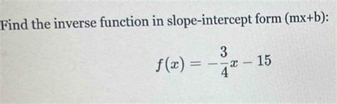 Solved Find The Inverse Function In Slope Intercept Form Mx B F X 3 4 X 15 [algebra]