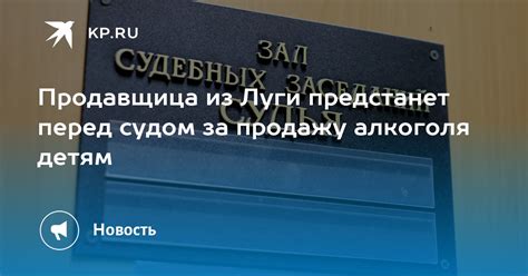 Продавщица из Луги предстанет перед судом за продажу алкоголя детям Kp Ru